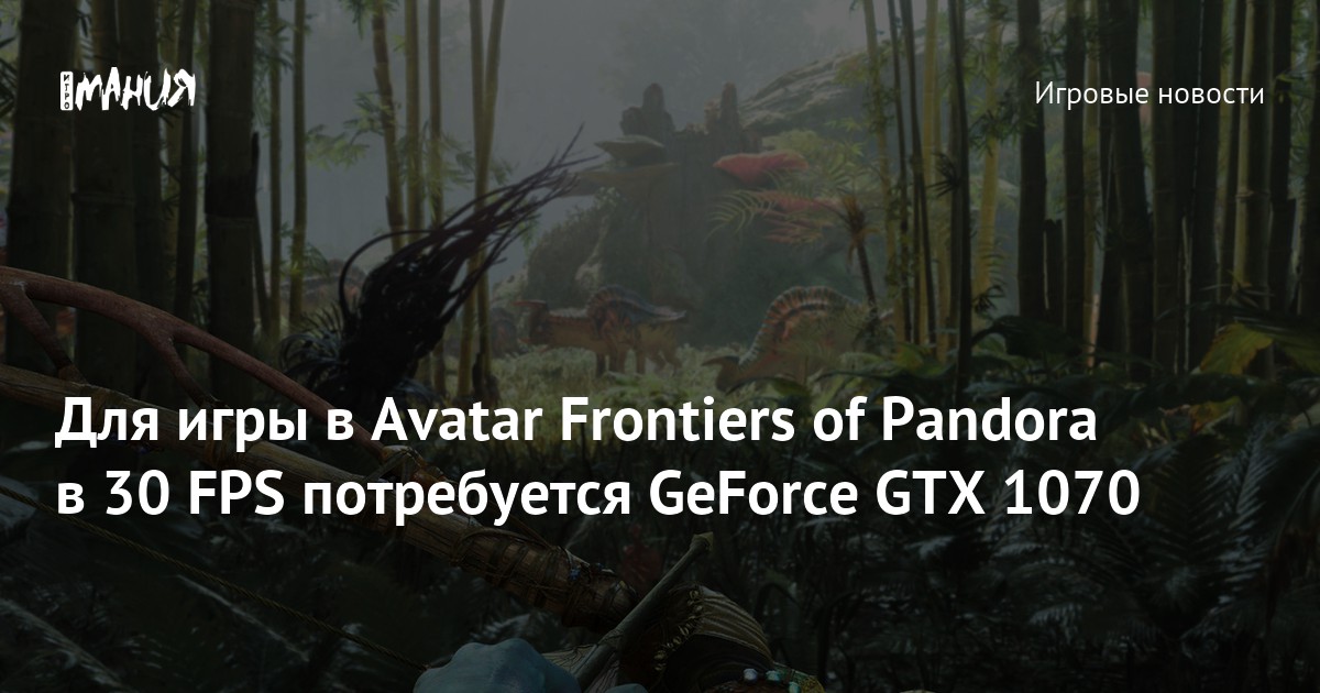 Для игры в Avatar Frontiers of Pandora в 30 FPS потребуется GeForce GTX ...