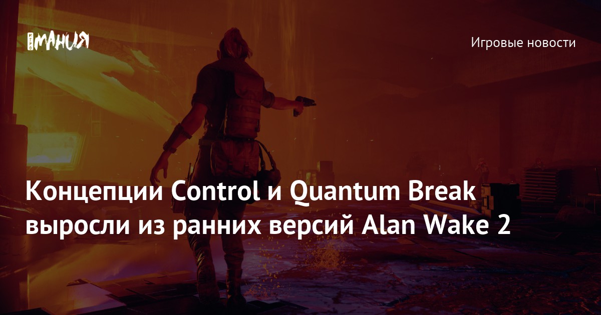 Концепции Control и Quantum Break выросли из ранних версий Alan Wake 2 ...