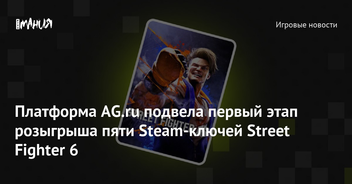 Платформа AG.ru подвела первый этап розыгрыша пяти Steam-ключей Street Fighter 6 — Игромания