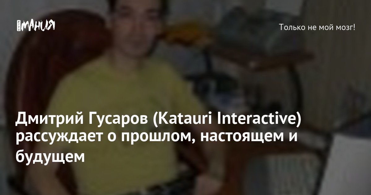 Дмитрий Гусаров (Katauri Interactive) рассуждает о прошлом, настоящем и ...
