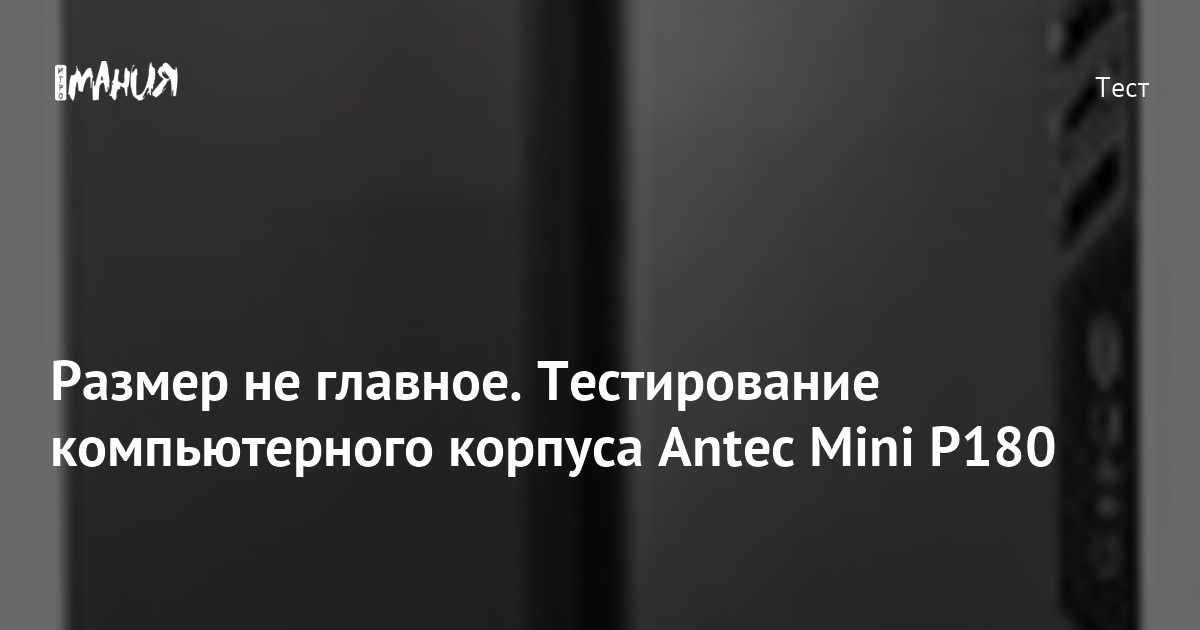 Размер не главное. Тестирование компьютерного корпуса Antec Mini P180 ...
