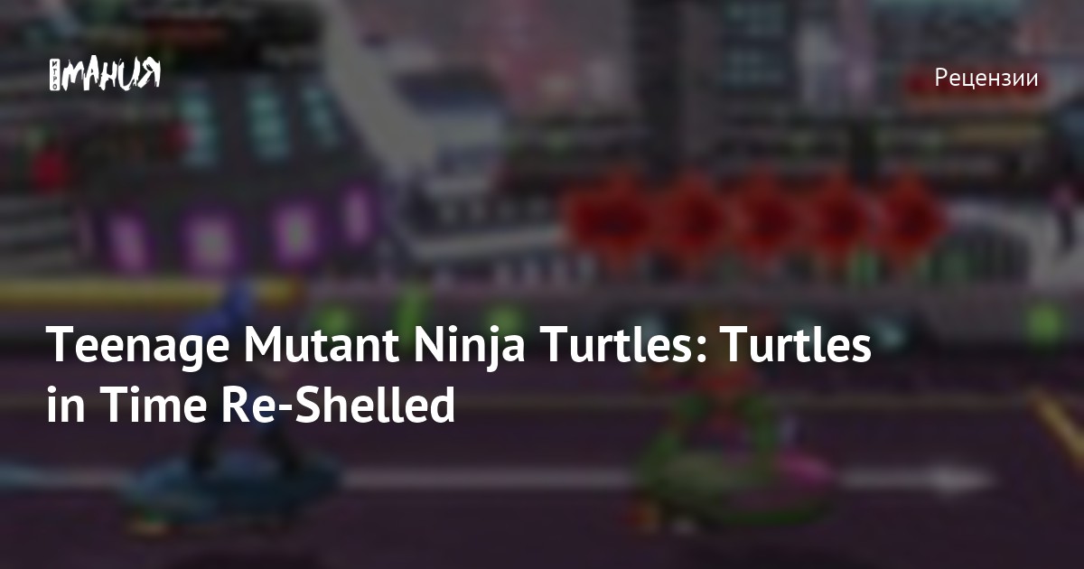 Teenage Mutant Ninja Turtles: Turtles in Time Re-Shelled — Игромания