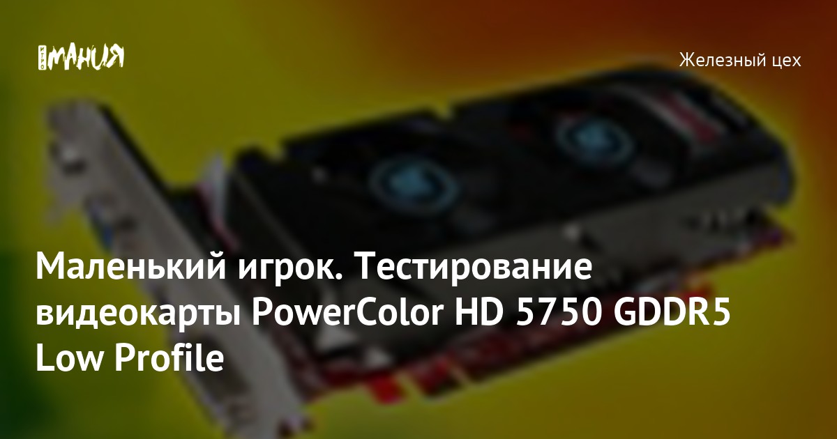 Маленький игрок. Тестирование видеокарты PowerColor HD 5750 GDDR5 Low ...