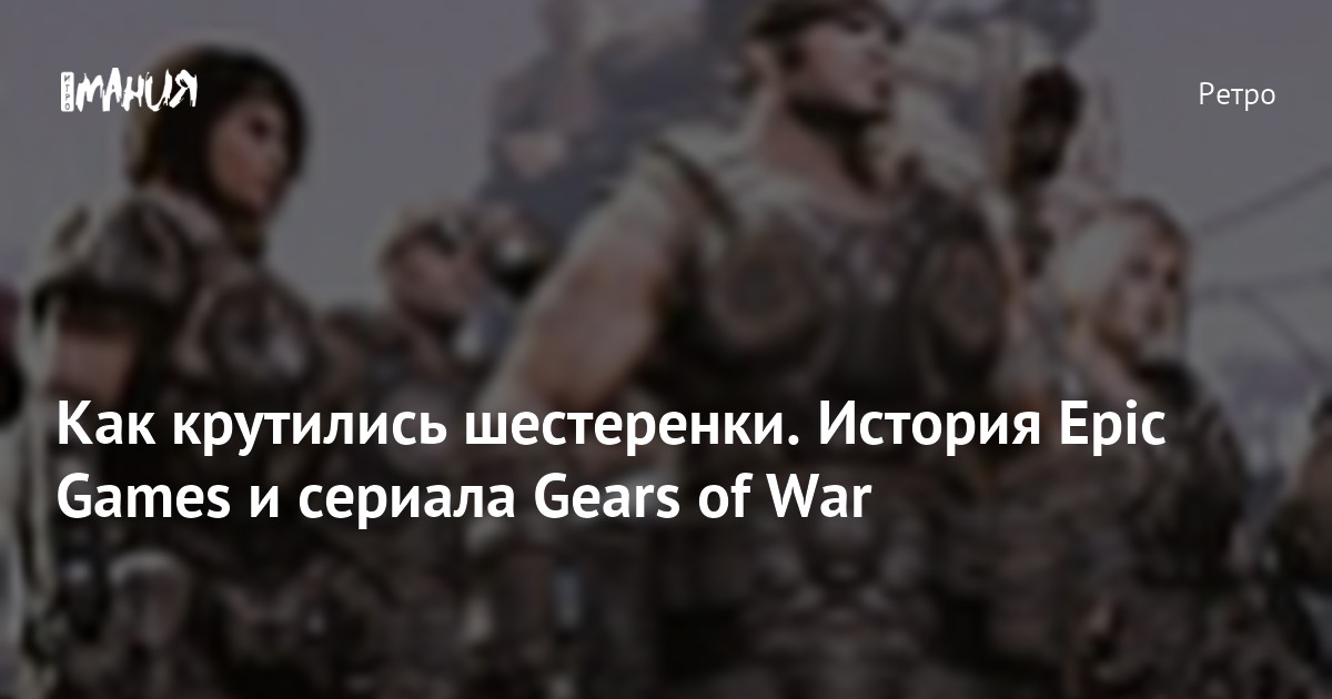 Как крутились шестеренки. История Epic Games и сериала Gears of War ...