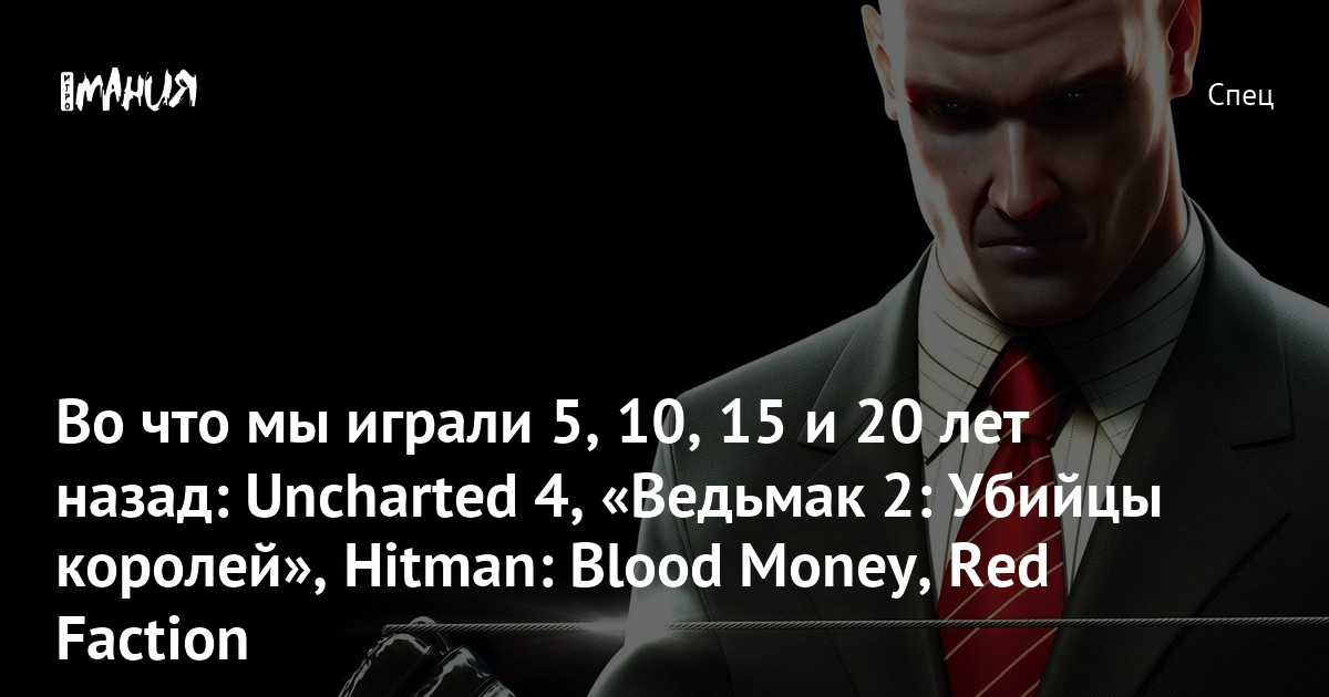 Во что мы играли 5, 10, 15 и 20 лет назад: Uncharted 4, «Ведьмак 2: Убийцы королей», Hitman ...