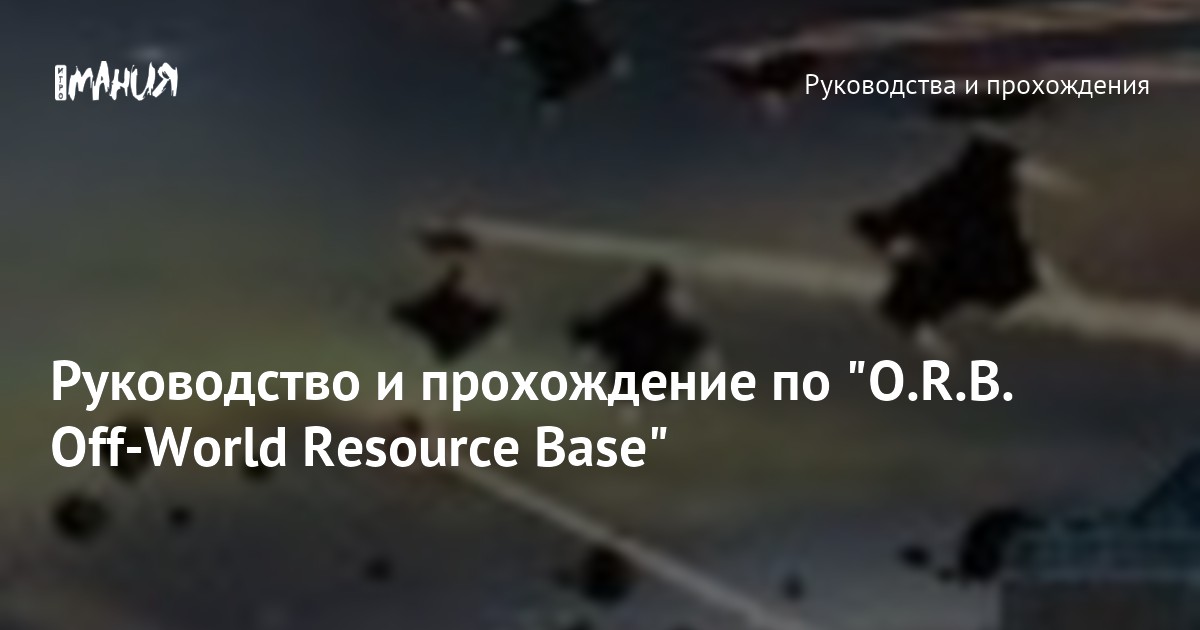 Руководство и прохождение по "O.R.B. Off-World Resource Base" — Игромания