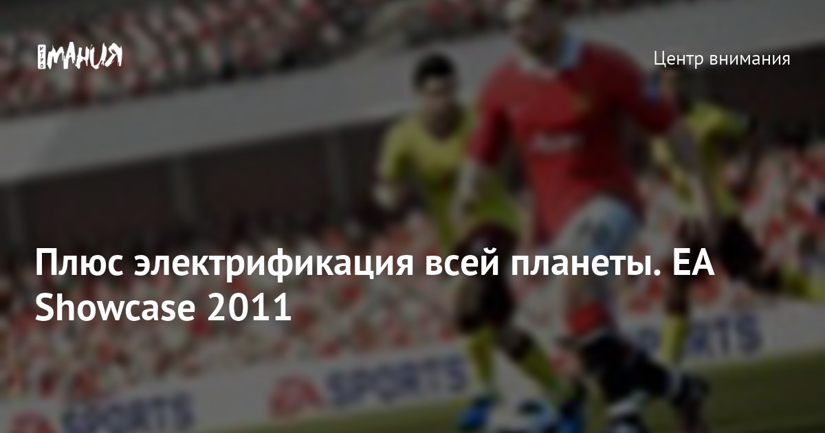 Плюс электрификация всей планеты. EA Showcase 2011 — Игромания