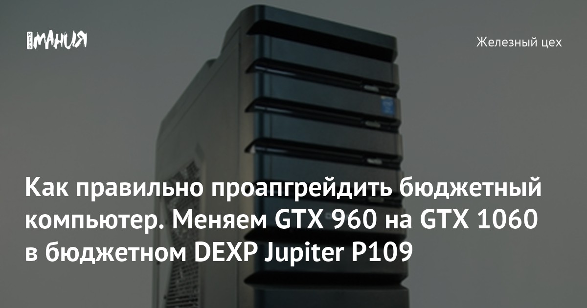Как правильно проапгрейдить бюджетный компьютер. Меняем GTX 960 на GTX 1060 в бюджетном DEXP ...