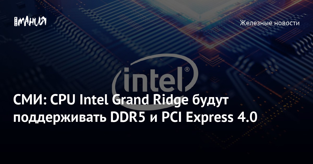 СМИ: CPU Intel Grand Ridge будут поддерживать DDR5 и PCI Express 4.0 ...