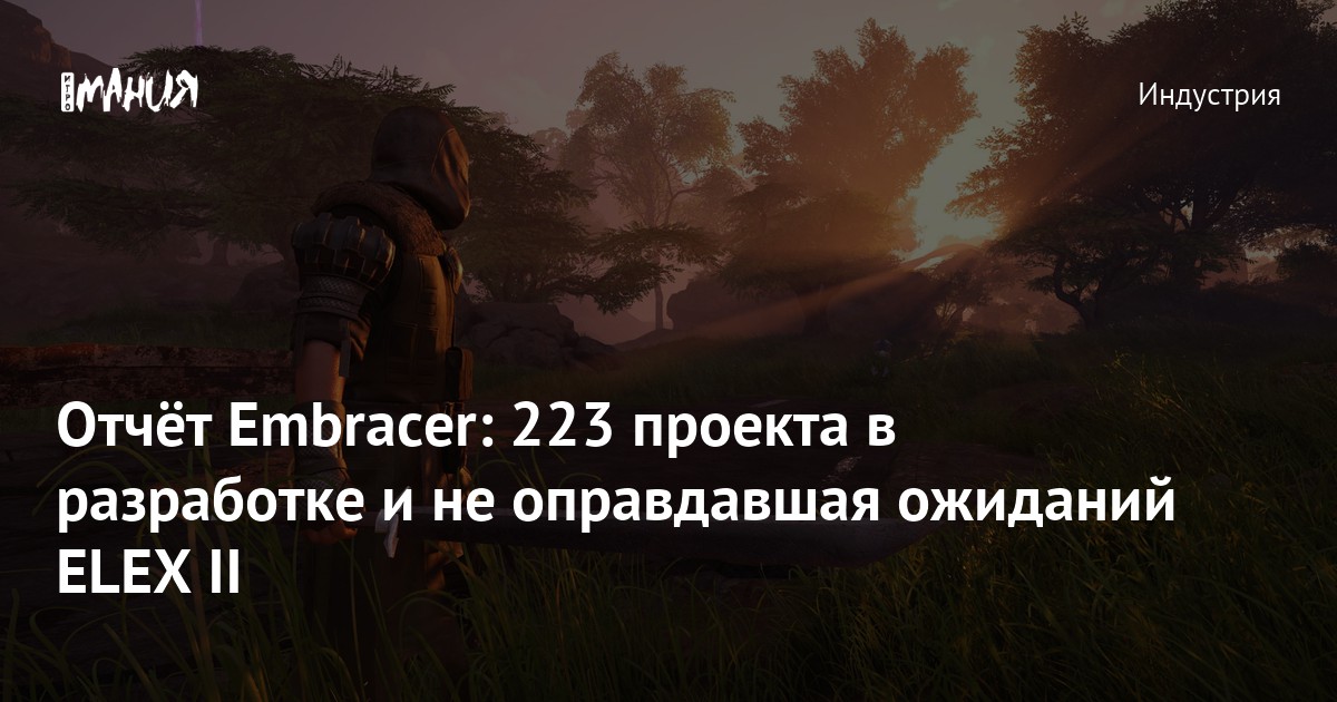 Отчёт Embracer: 223 проекта в разработке и не оправдавшая ожиданий ELEX II — Игромания