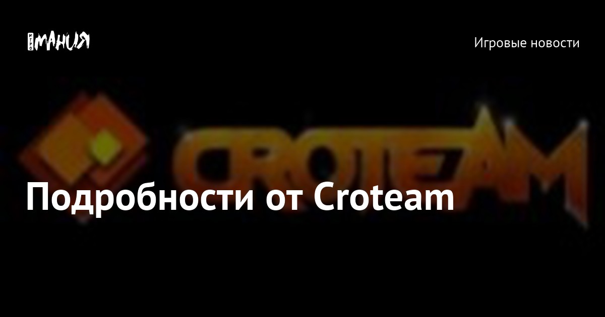 Подробности от Croteam — Игромания