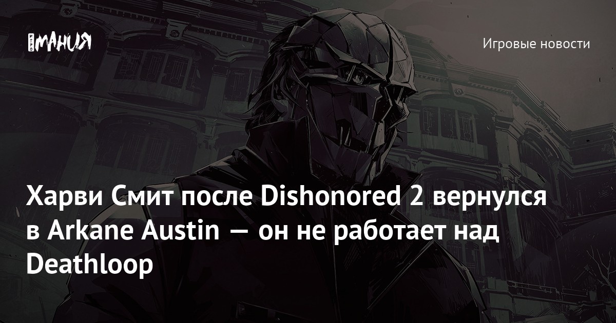 Харви Смит после Dishonored 2 вернулся в Arkane Austin — он не работает ...