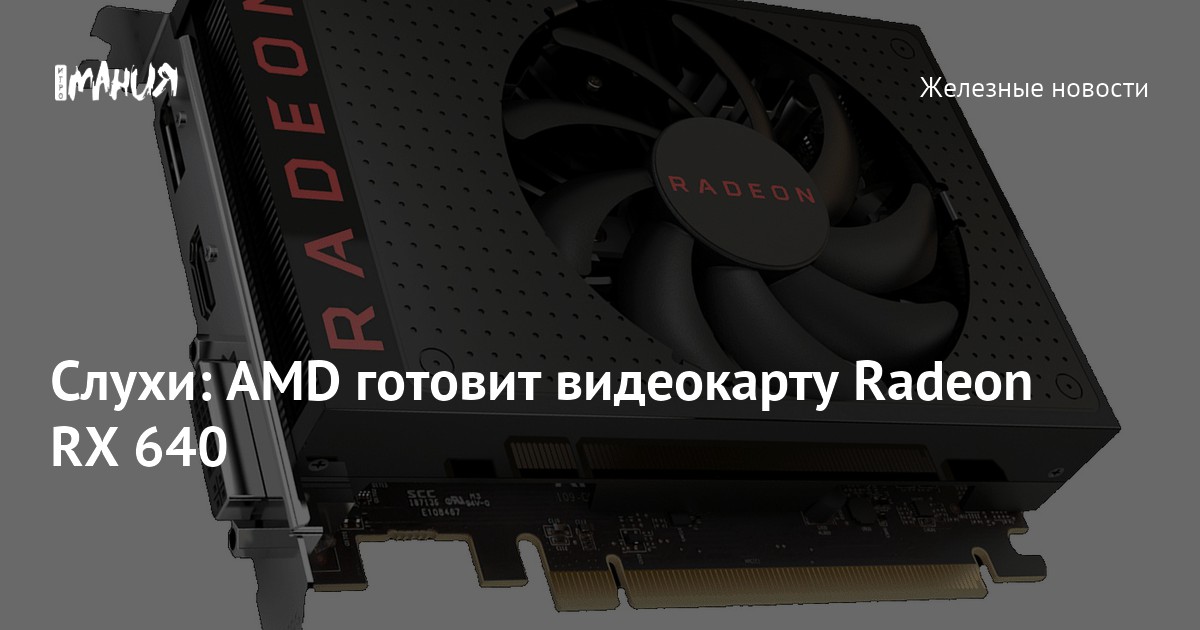 Слухи: AMD готовит видеокарту Radeon RX 640 — Игромания