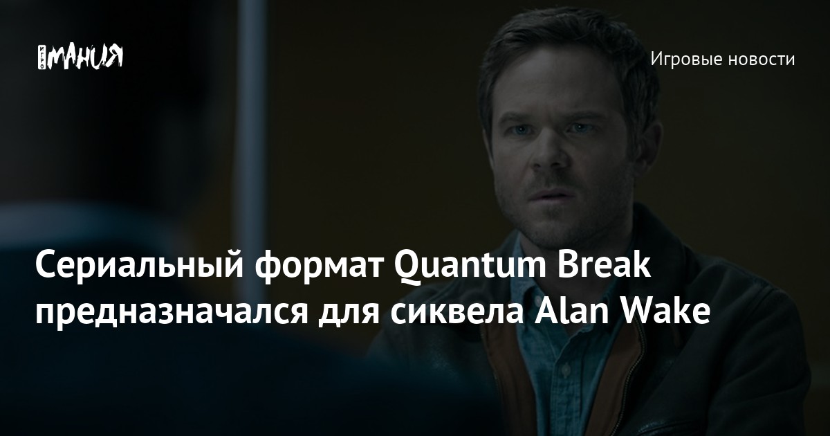 Сериальный формат Quantum Break предназначался для сиквела Alan Wake ...