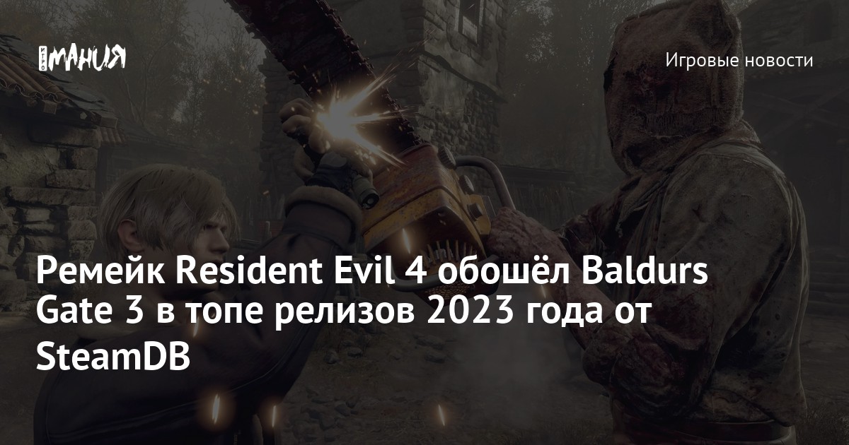 Ремейк Resident Evil 4 обошёл Baldurs Gate 3 в топе релизов 2023 года от SteamDB — Игромания