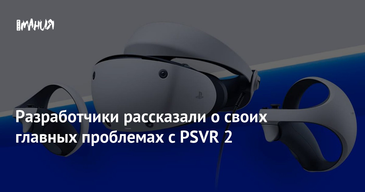Разработчики рассказали о своих главных проблемах с PSVR 2 — Игромания