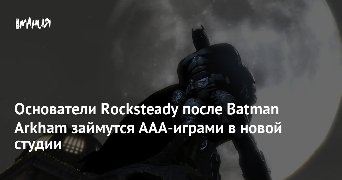 Основатели Rocksteady после Batman Arkham займутся AAA-играми в новой студии — Игромания