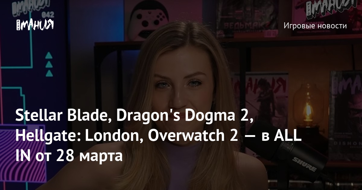 Stellar Blade, Dragon's Dogma 2, Hellgate: London, Overwatch 2 — в ALL IN от 28 марта — Игромания