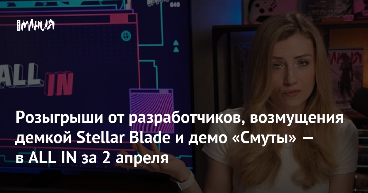 Розыгрыши от разработчиков, возмущения демкой Stellar Blade и демо «Смуты» — в ALL IN за 2 ...