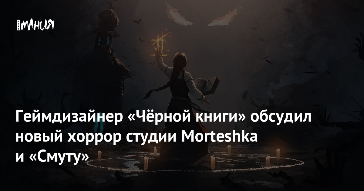 Геймдизайнер «Чёрной книги» обсудил новый хоррор студии Morteshka и ...