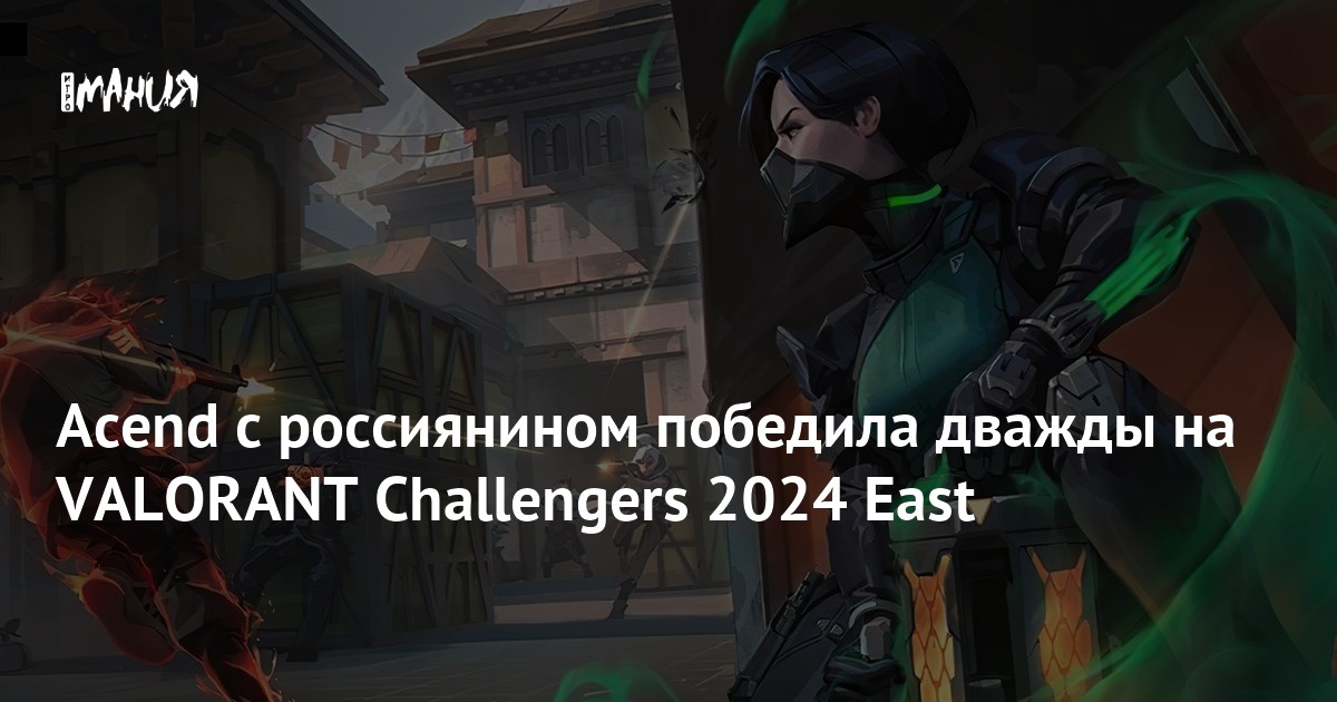 Acend c россиянином победила дважды на VALORANT Challengers 2024 East — Игромания