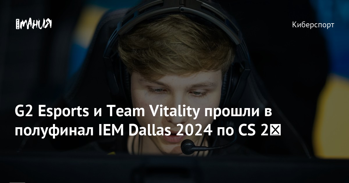 G2 Esports и Team Vitality прошли в полуфинал IEM Dallas 2024 по CS 2﻿ — Игромания