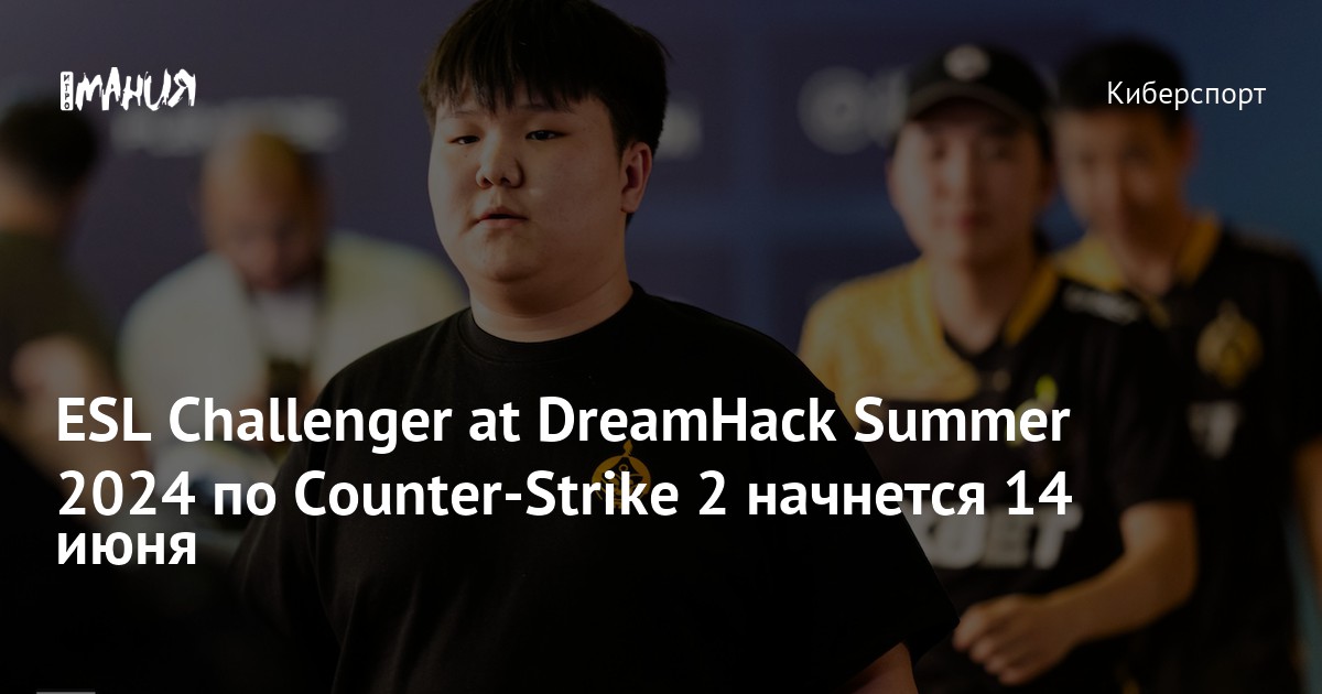 ESL Challenger at DreamHack Summer 2024 по Counter-Strike 2 начнется 14 июня — Игромания