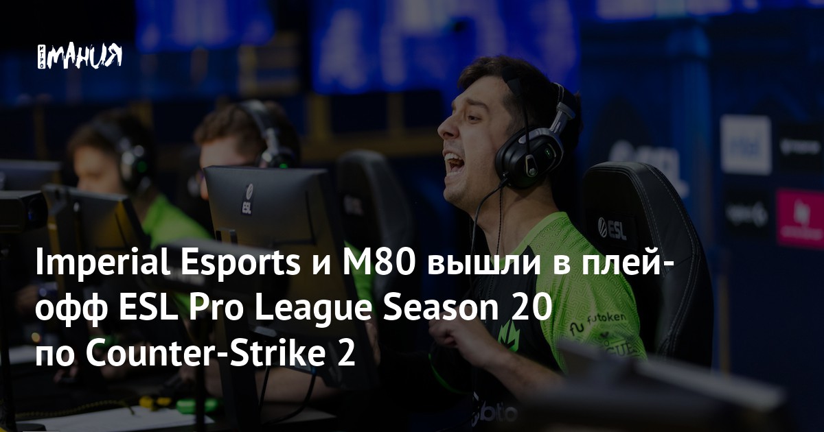 Imperial Esports и M80 вышли в плей-офф ESL Pro League Season 20 по Counter-Strike 2 — Игромания
