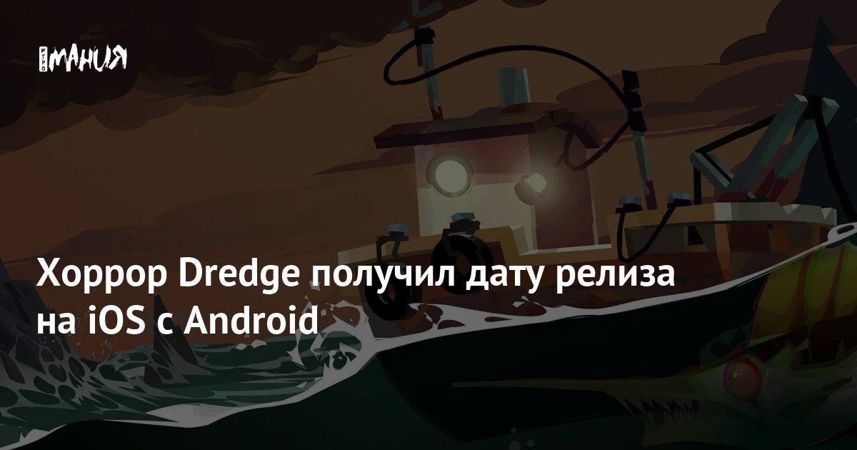 Хоррор Dredge получил дату релиза на iOS с Android — Игромания