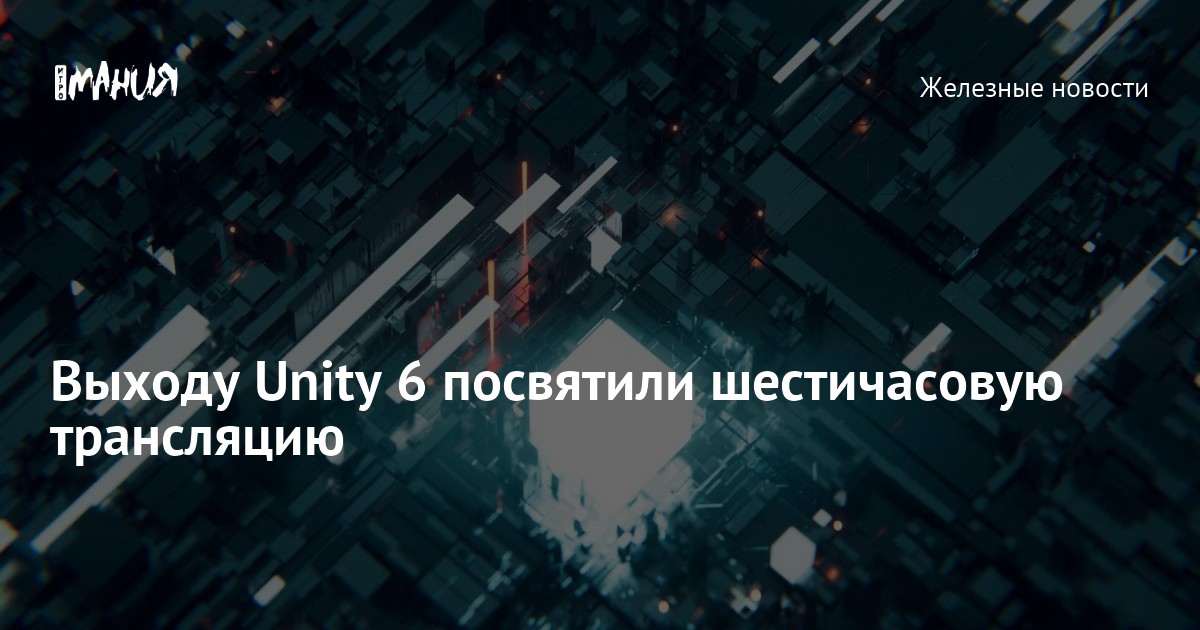 Выходу Unity 6 посвятили шестичасовую трансляцию — Игромания