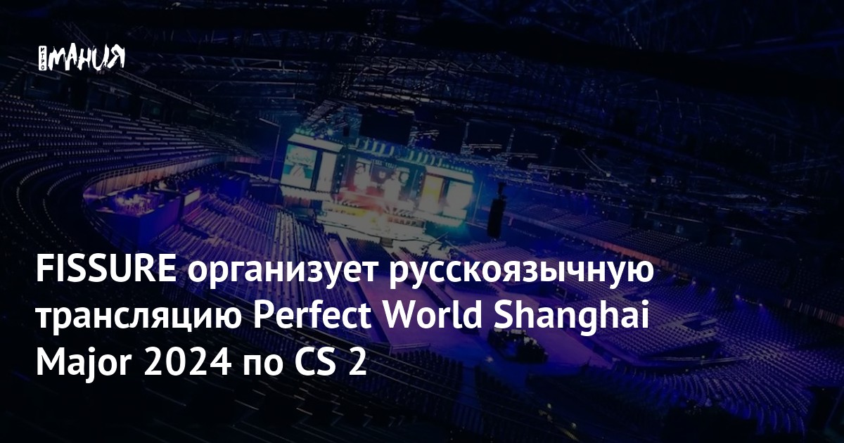FISSURE организует русскоязычную трансляцию Perfect World Shanghai Major 2024 по CS 2 — Игромания