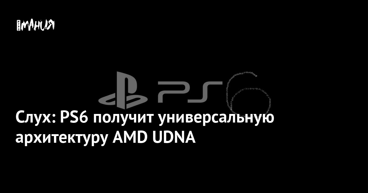 Слух: PS6 получит универсальную архитектуру AMD UDNA — Игромания