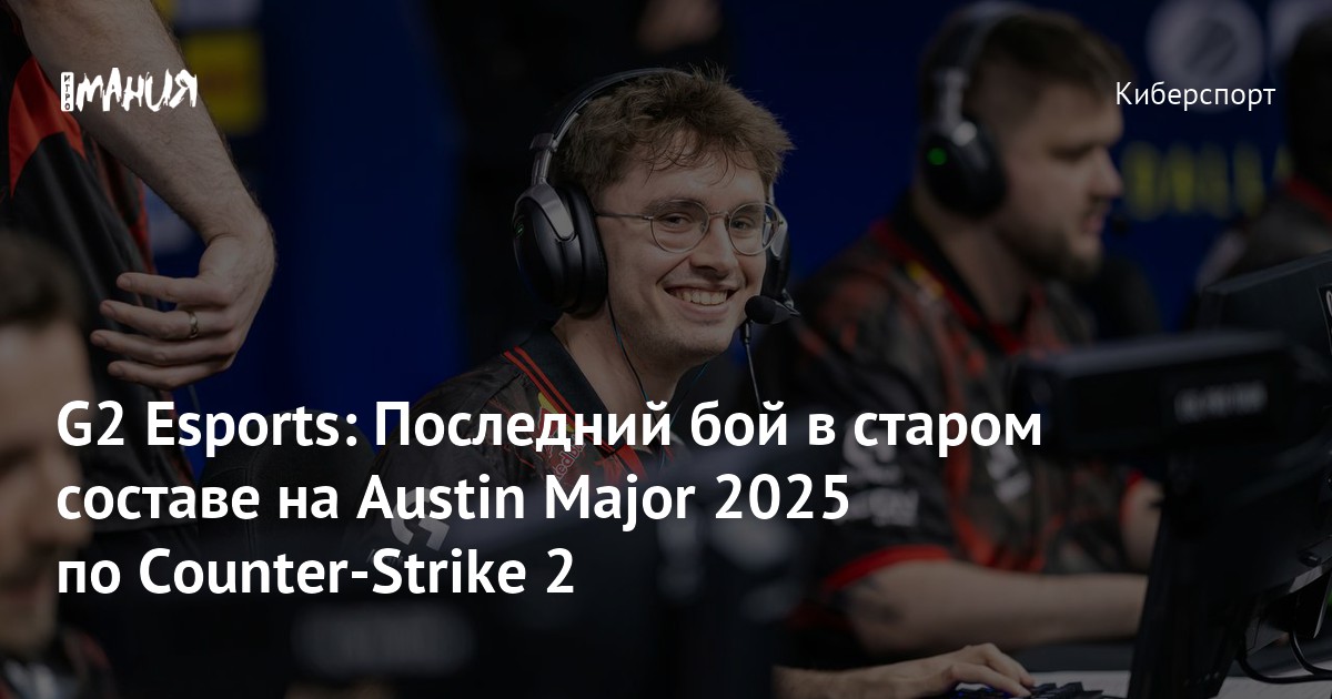 G2 Esports: Последний бой в старом составе на Austin Major 2025 по Counter-Strike 2 — Игромания