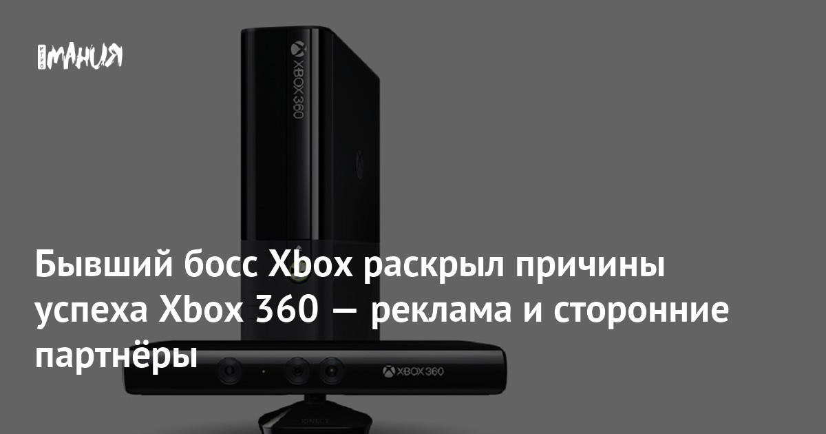 Бывший босс Xbox раскрыл причины успеха Xbox 360 — реклама и сторонние партнёры — Игромания