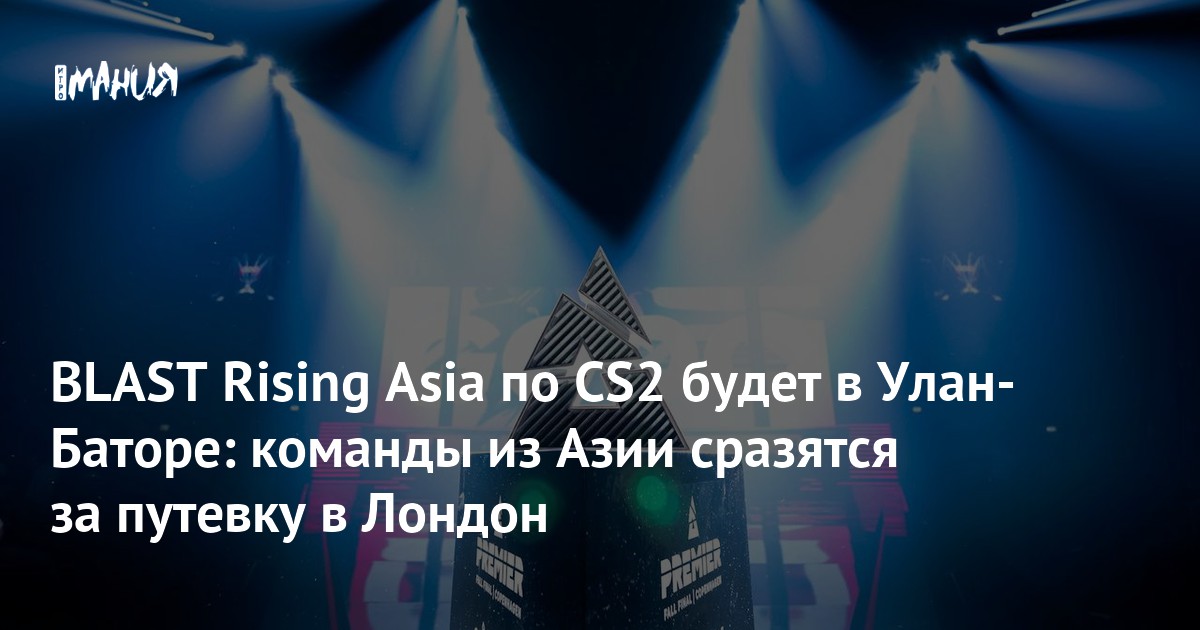 BLAST Rising Asia по CS2 будет в Улан-Баторе: команды из Азии сразятся за путевку в Лондон ...