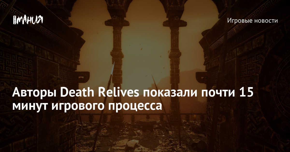 Авторы Death Relives показали почти 15 минут игрового процесса — Игромания