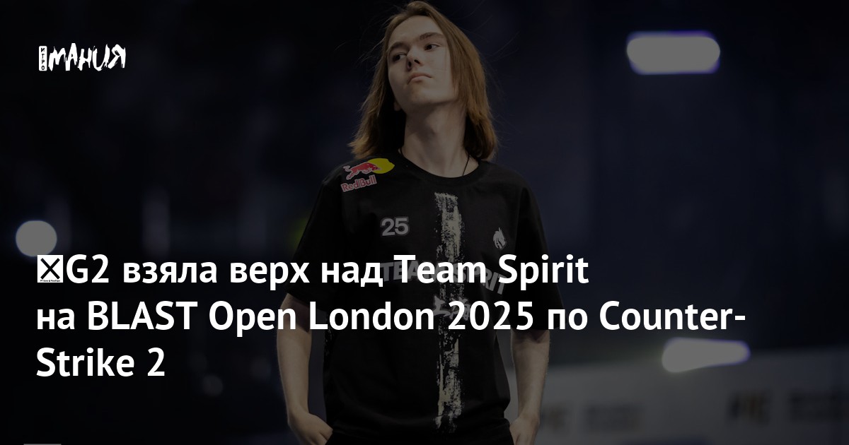 G2 взяла верх над Team Spirit на BLAST Open London 2025 по Counter-Strike 2 — Игромания