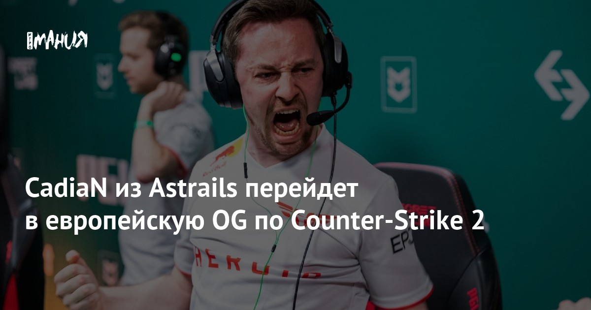 CadiaN из Astrails перейдет в европейскую OG по Counter-Strike 2 ...