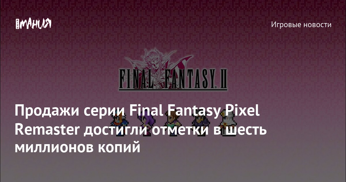 Продажи Final Fantasy Pixel Remaster достигли 6 млн копий — Игромания