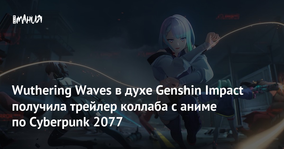 Коллабу Wuthering Waves и Cyberpunk: Edgerunners посвятили трейлер ...